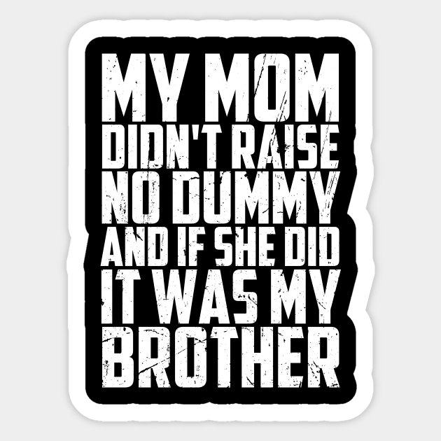 My Mom Didnt Raise No Dummy And If She Did It Was My Brother My Mom